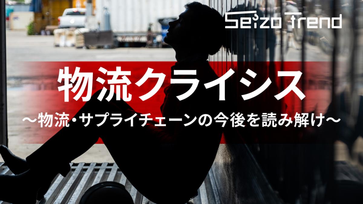特集：物流クライシス～物流・サプライチェーンの今後を読み解け～ ｜Seizo Trend