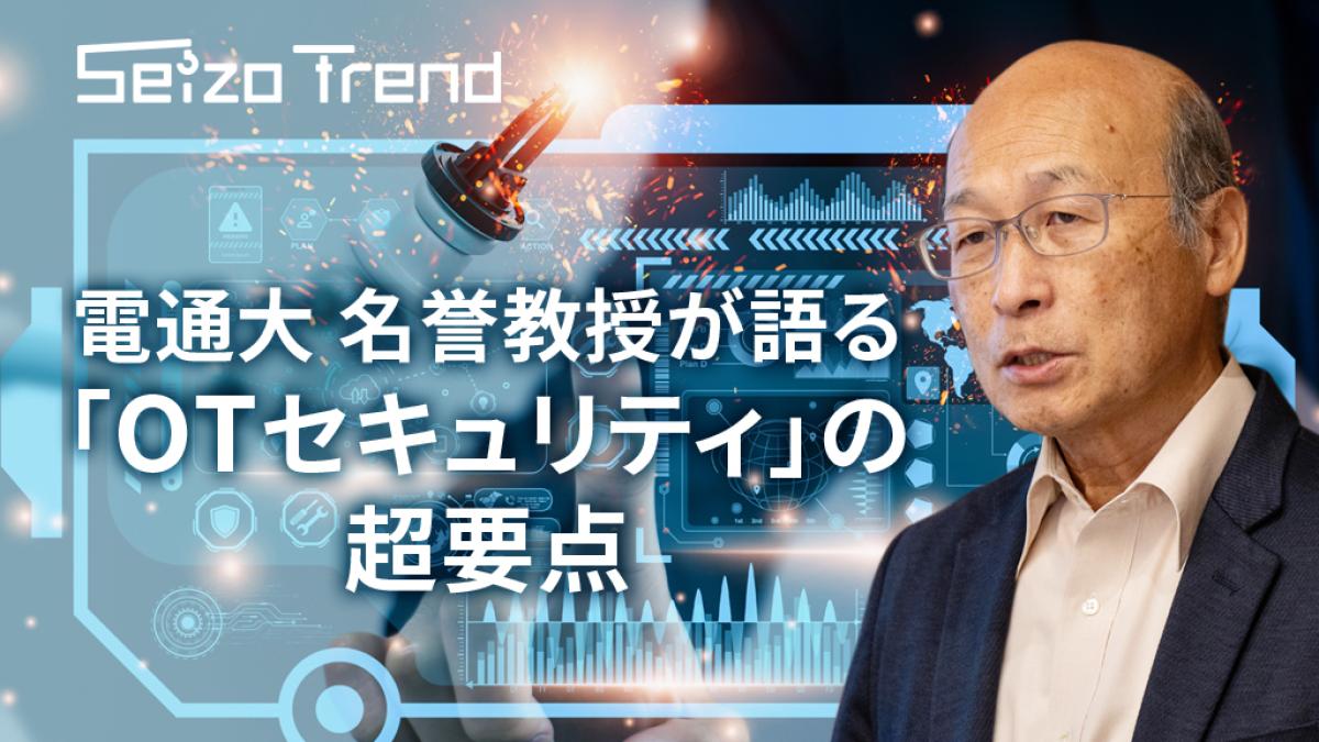 「ITとOTの分断」はもうヤバい、電通大 名誉教授が語る「OTセキュリティ」の超要点 ｜Seizo Trend