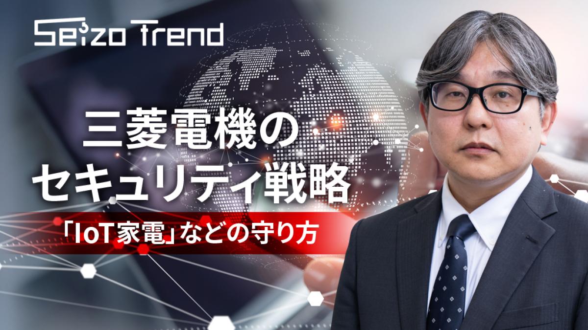 三菱電機「IoT家電」などの守り方、情報漏えい乗り越え超強化したセキュリティ戦略 ｜Seizo Trend