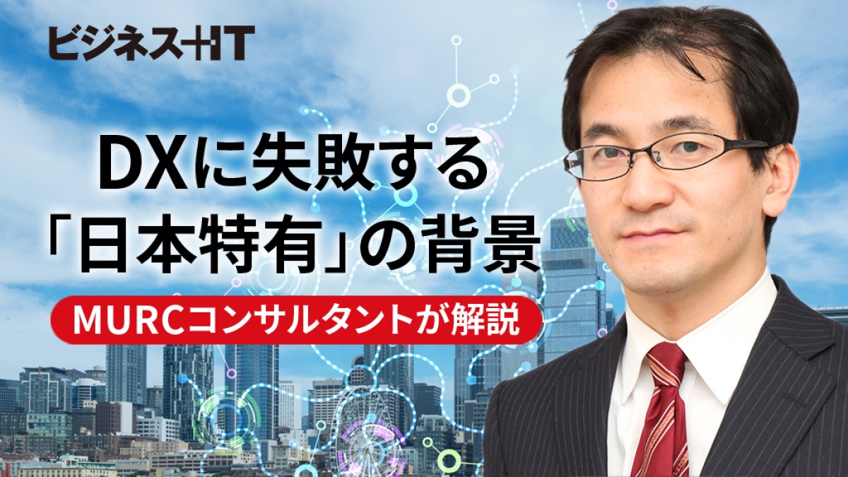 DXに失敗する「日本特有」の背景とは？ MURCのコンサルタントが解説 ｜ビジネス+IT