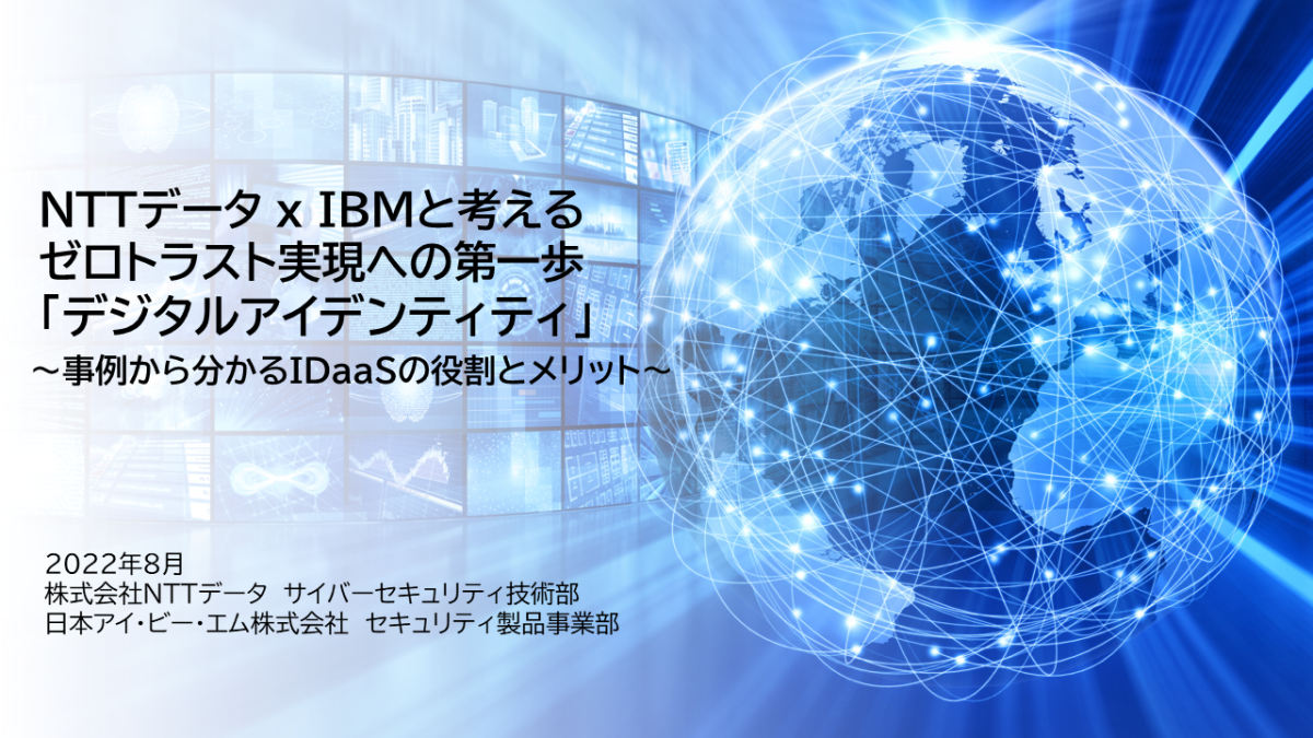 NTTデータ x IBMと考えるゼロトラスト実現への第一歩「デジタルアイデンティティ」 ～事例から分かるIDaaSの役割とメリット～ 株式会社NTTデータ技術革新統括本部 システム技術本部 ...